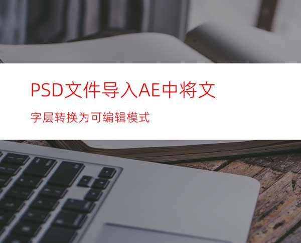 PSD文件导入AE中将文字层转换为可编辑模式 - AE教程网站