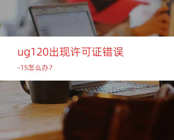 ug12.0出现许可证错误-15怎么办？ - UG教程网站